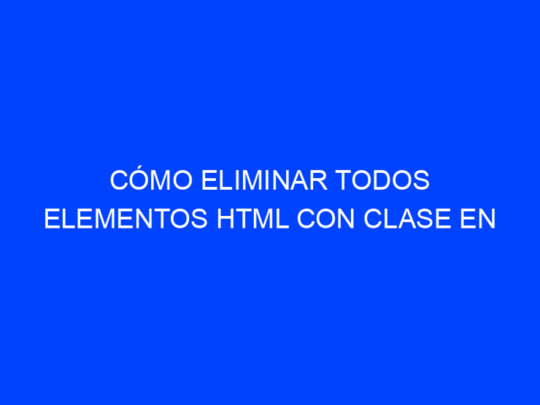 Cómo Eliminar Todos Elementos Html Con Clase En Javascript